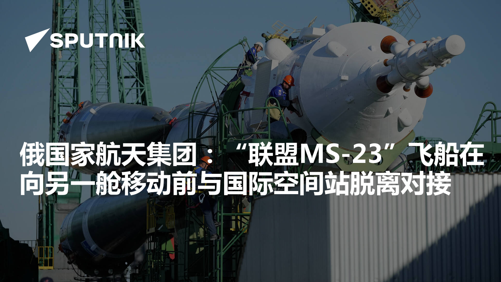 俄国家航天集团：“联盟MS-23”飞船在向另一舱移动前与国际空间站脱离对接 - 2023年4月6日, 俄罗斯卫星通讯社