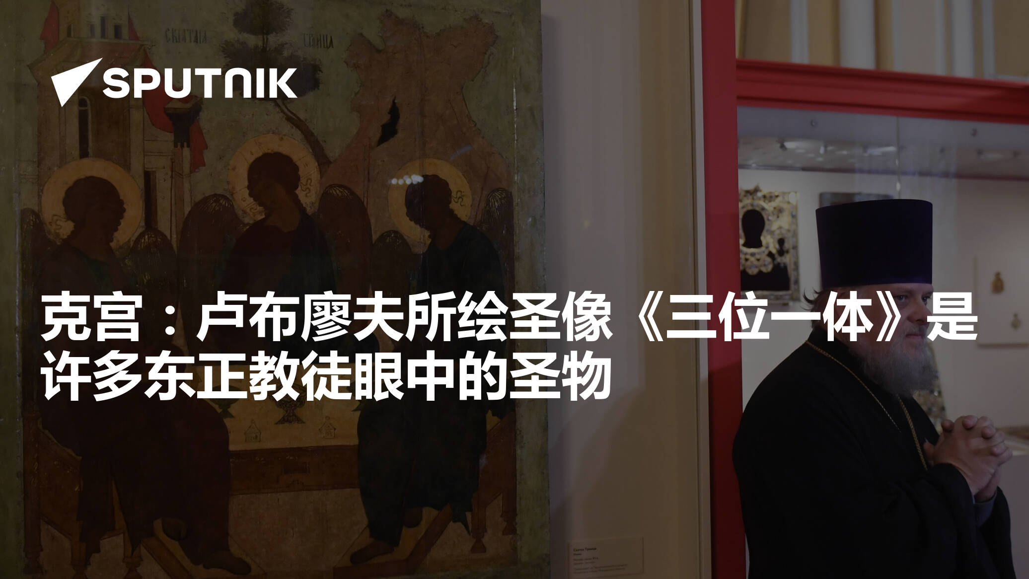 克宫：卢布廖夫所绘圣像《三位一体》是许多东正教徒眼中的圣物 - 2023年5月16日, 俄罗斯卫星通讯社